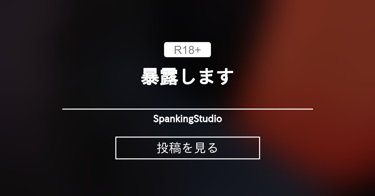 【暴露話】 暴露します - SpankingStudio (律-ritsu-)の投稿｜ファンティア[Fantia]