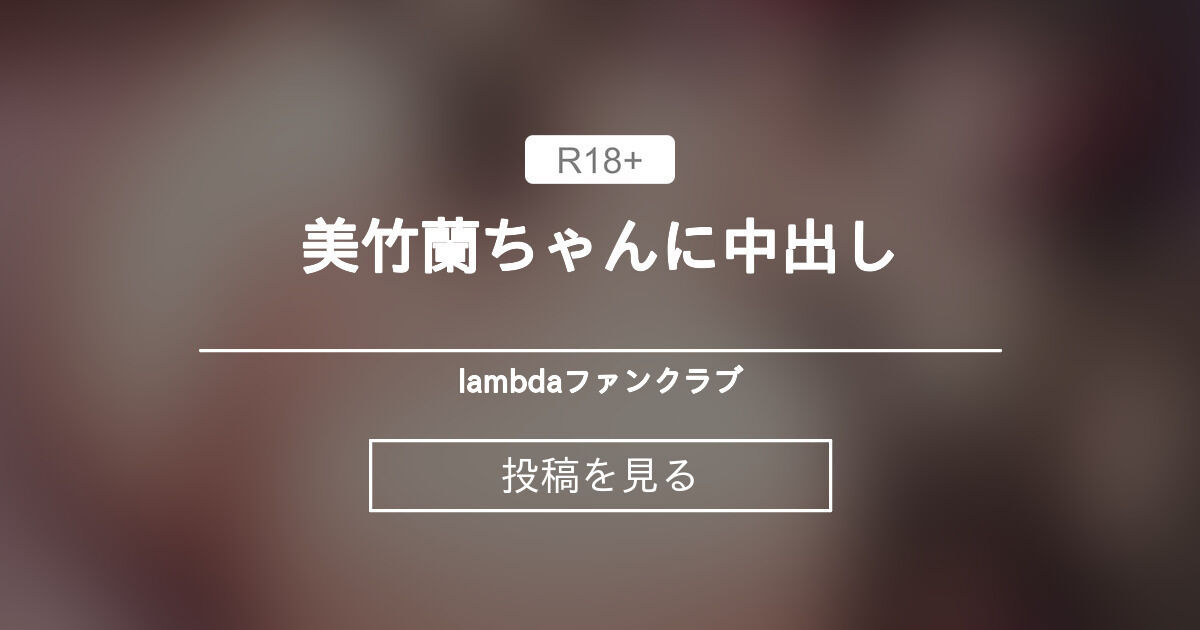 美竹蘭ちゃんに中出し♡ - lambdaファンクラブ (lambda)の投稿｜ファンティア[Fantia]