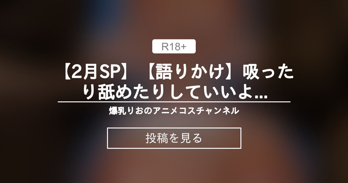 【2月SP】【語りかけ】吸ったり舐めたりしていいよ ️(2分25秒) - 爆乳コスプレイヤーりお ️ (りお)の投稿｜ファンティア[Fantia]
