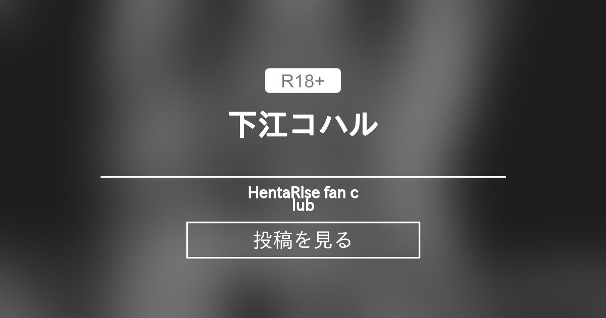 【下江コハル】 下江コハル - HentaRise fan club (HentaRise)の投稿｜ファンティア[Fantia]