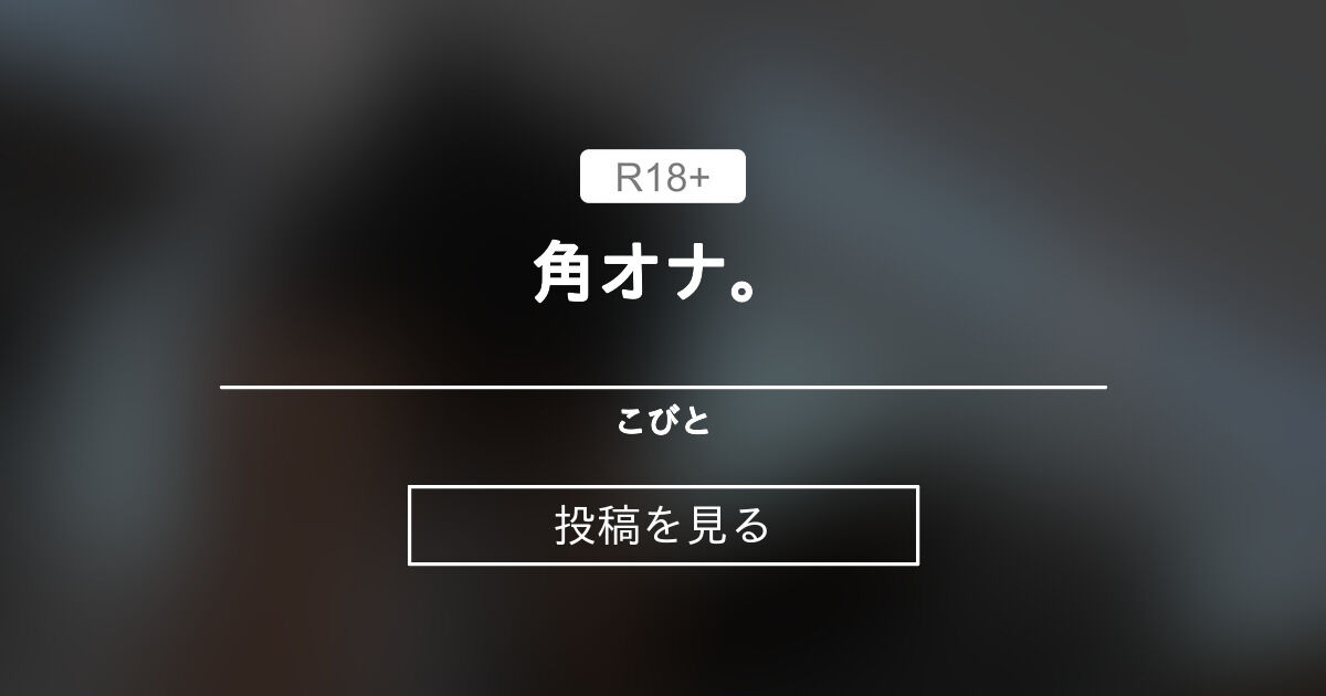角オナ。 こびと Kobito の投稿｜ファンティア[fantia]