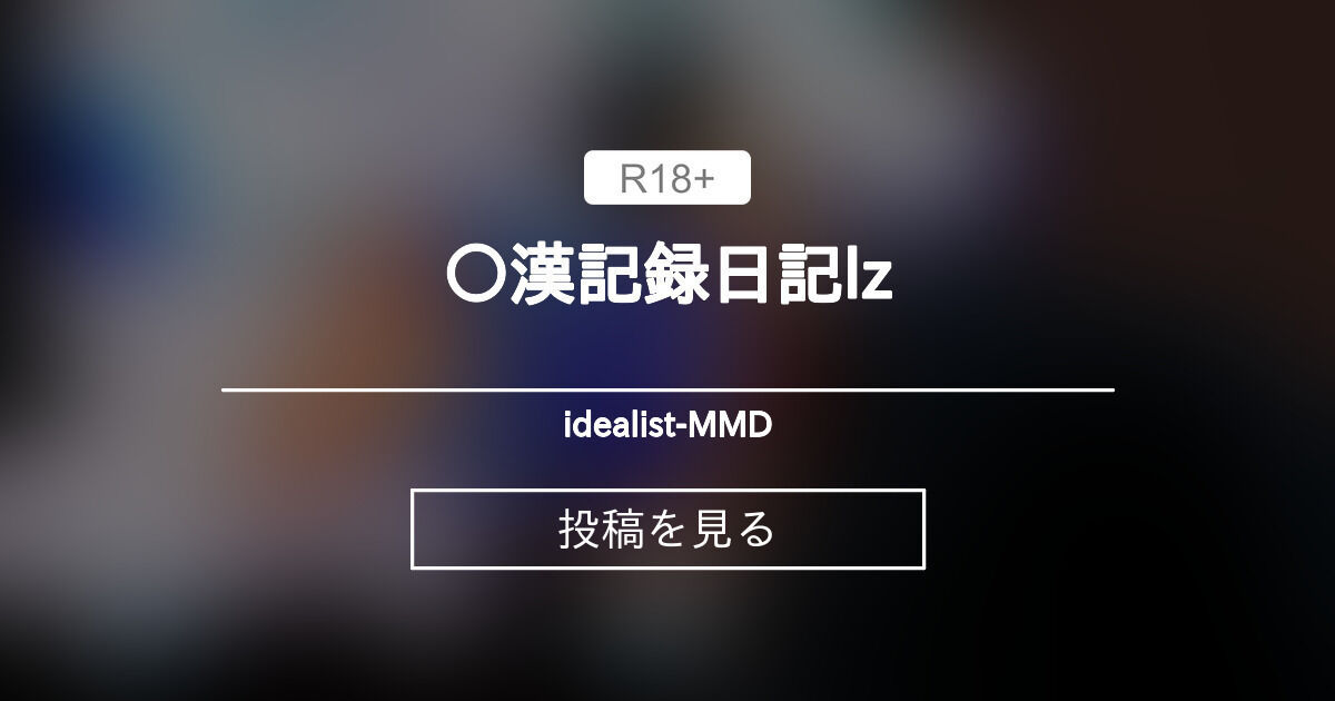 【mmd】 〇漢記録日記lz - idealist-MMD (idealist)の投稿｜ファンティア[Fantia]