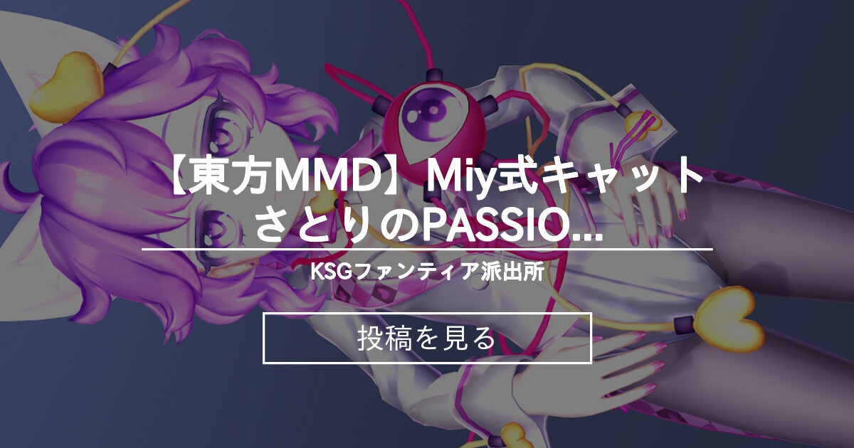 【東方】 【東方MMD】Miy式キャットさとりのPASSION - KSGファンティア派出所 (KSG)の投稿｜ファンティア[Fantia]