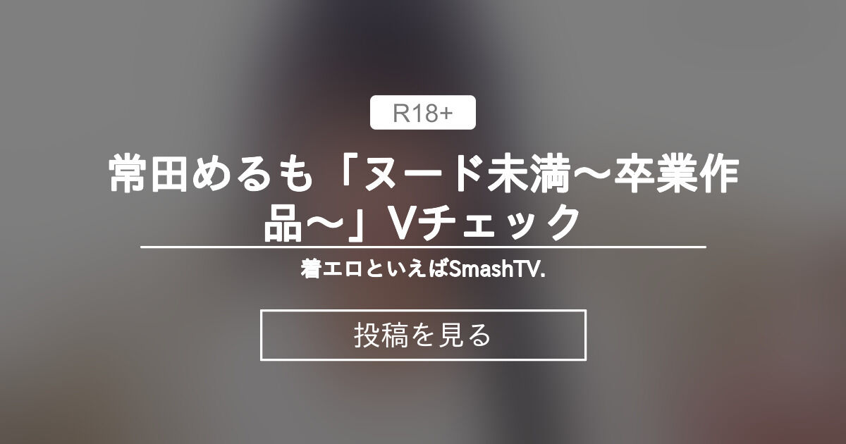 【スタッフD】 常田めるも「ヌード未満〜卒業作品〜」Vチェック - 着エロといえばSmashTV. (SmashTV.)の投稿｜ファンティア[Fantia]