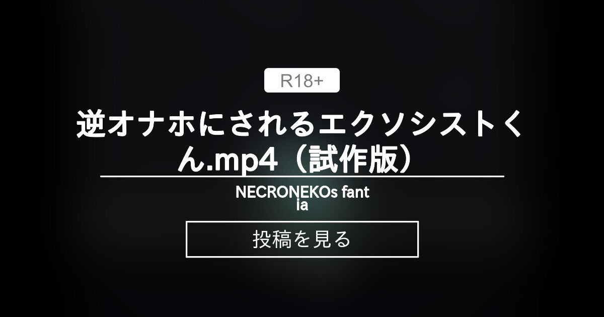 【状態変化】 逆オナホにされるエクソシストくん.mp4（試作版） - NECRONEKO's fantia (ねくろねこ)の投稿｜ファンティア[Fantia]