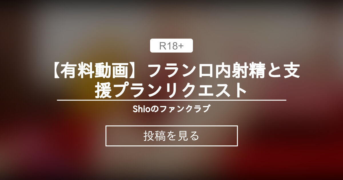 【有料動画】 【有料動画】フラン口内射精と支援プランリクエスト - Shioのファンクラブ (Shio)の投稿｜ファンティア[Fantia]