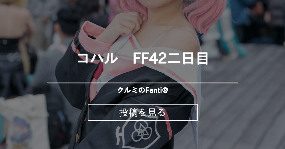 コハル FF42二日目 - クルミのFanti@ (クルミ)の投稿｜ファンティア[Fantia]