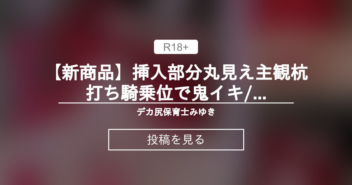 【喉奥】 【新商品💓】挿入部分丸見え♡主観杭打ち騎乗位で鬼イキ/// - デカ尻保育士みゆき♡ (ヒップ105cm🍑みゆき)の投稿｜ファンティア[Fantia]