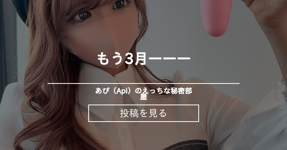 もう3月ーーー😶💕💕 あぴ（api）のえっちな秘密部屋💕 あぴ（api）は、人生詰みました。ʚ🐰ɞの投稿｜ファンティア Fantia 