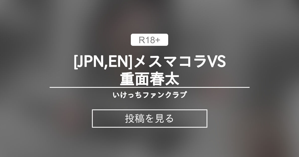 【english】 [JPN,EN]メスマコラVS重面春太 - いけっちファンクラブ (いけっち)の投稿｜ファンティア[Fantia]
