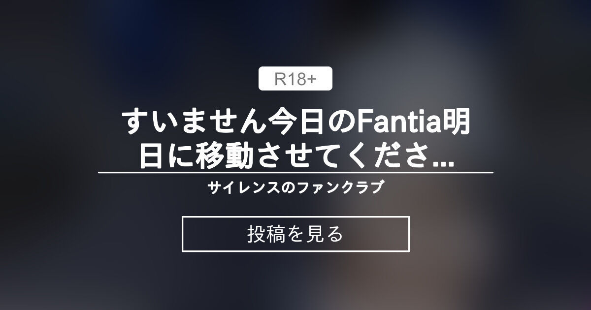すいません今日のFantia明日に移動させてください - サイレンスのファンクラブ (サイレンス@バックナンバー無し)の投稿｜ファンティア[Fantia]