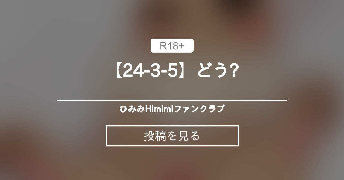 【24 3 5】どう ひみみhimimiファンクラブ ひみみhimimi の投稿｜ファンティア[fantia]
