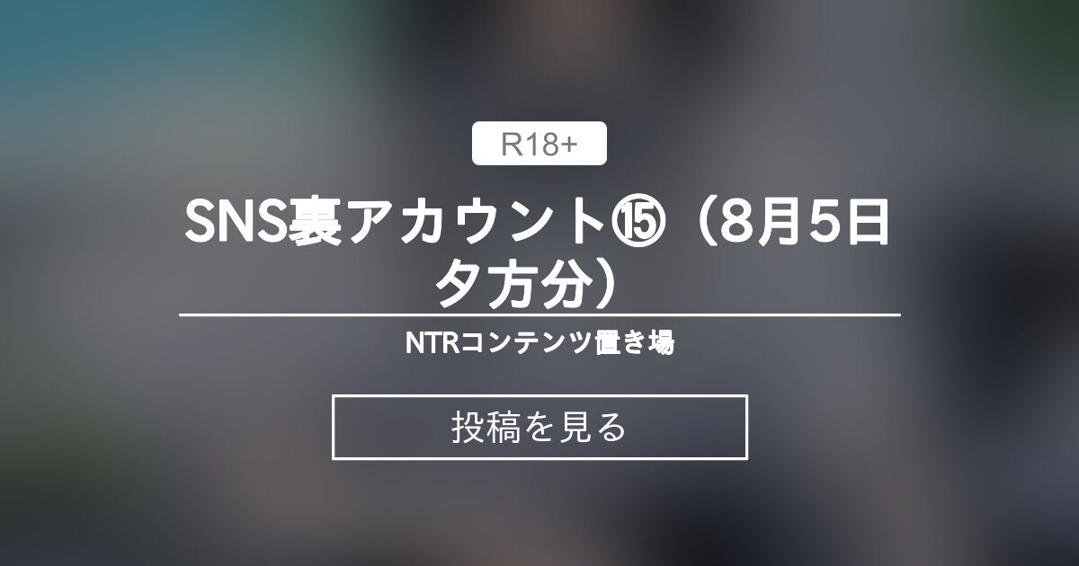 【NTR】 SNS裏アカウント⑮（8月5日夕方分） - NTRコンテンツ置き場 (かしわもち)の投稿｜ファンティア[Fantia]