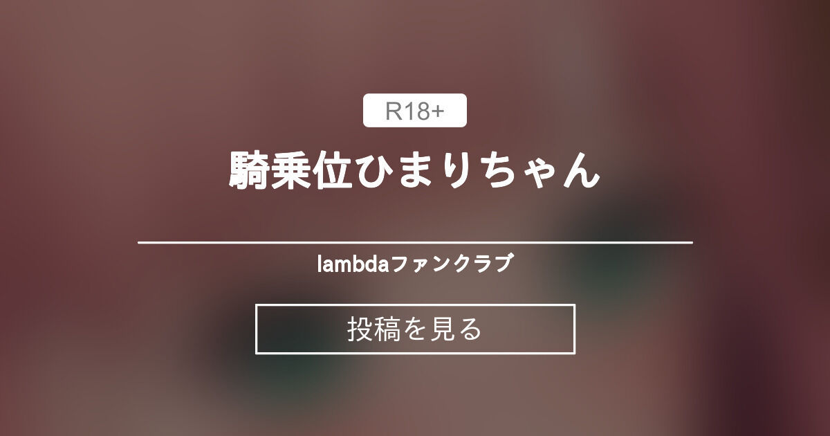 騎乗位ひまりちゃん - lambdaファンクラブ (lambda)の投稿｜ファンティア[Fantia]