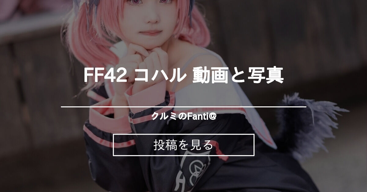 FF42 コハル 動画と写真 - クルミのFanti@ (クルミ)の投稿｜ファンティア[Fantia]
