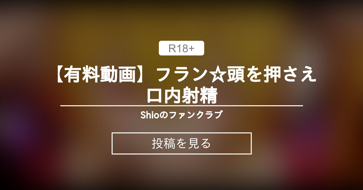 【有料動画】 【有料動画】フラン☆頭を押さえ口内射精 - Shioのファンクラブ (Shio)の投稿｜ファンティア[Fantia]