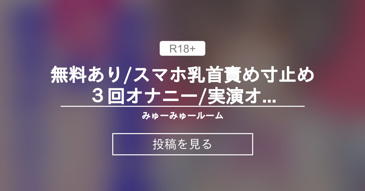【R18】 スマホ乳首責め×寸止め3回オナニー/実演オナニー - みゅーみゅールーム♡ (みゅーみゅー)の投稿｜ファンティア[Fantia]