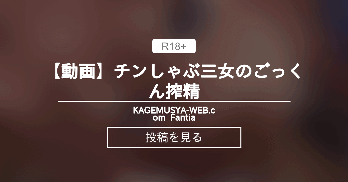 【mp4】 【動画】チンしゃぶ三女のごっくん♡搾精 - KAGEMUSYA-WEB.com Fantia (KAGEMUSYA)の投稿｜ファンティア[Fantia]