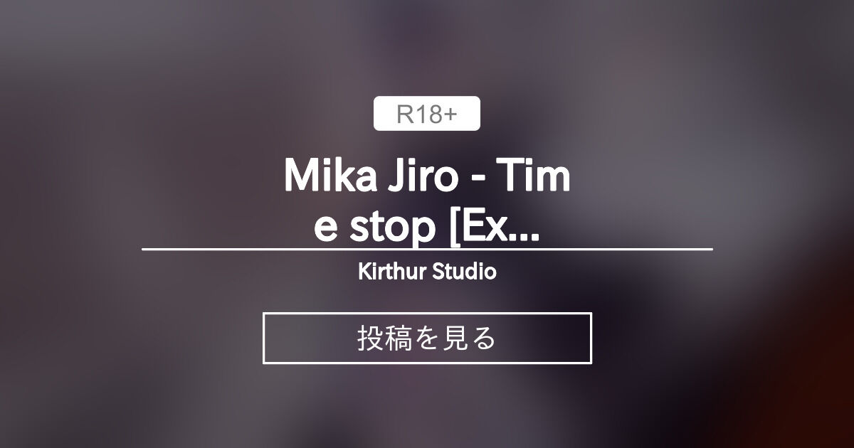 【R-18】 Mika Jiro - Time stop [Extra] - Kirthur Studio (Kirthur Studio)の投稿｜ファンティア[Fantia]