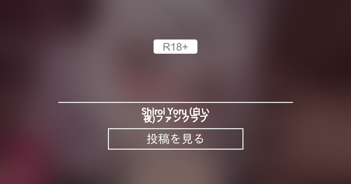 【R-18】 🦊 - Shiroi Yoru (白い夜)ファンクラブ (Shiroi Yoru (白い夜))の投稿｜ファンティア[Fantia]
