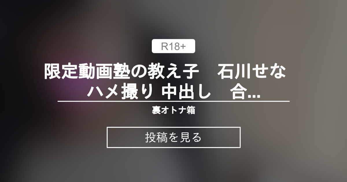 【キレイ系】 限定動画🔞塾の教え子 石川せな ハメ撮り 中出し 合格をエサに受験生へ膣内射精 - 裏オトナ箱 (オトナ箱)の投稿｜ファンティア[Fantia]