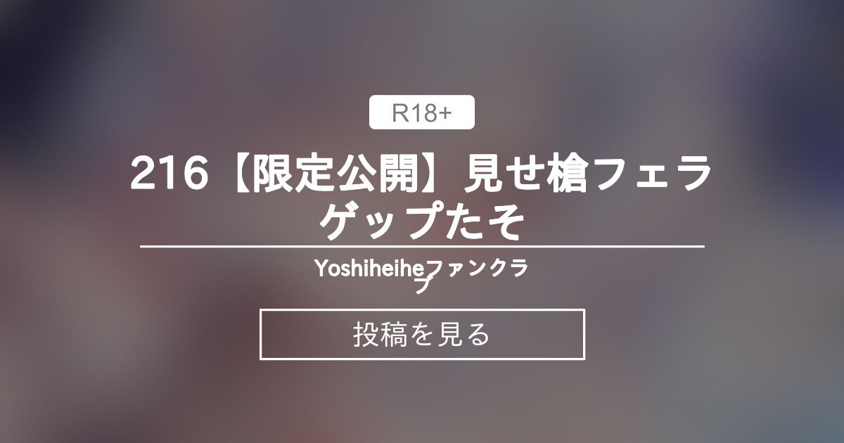 216【限定公開】見せ槍フェラゲップたそ💦 - Yoshiheiheファンクラブ (Yoshiheihe)の投稿｜ファンティア[Fantia]