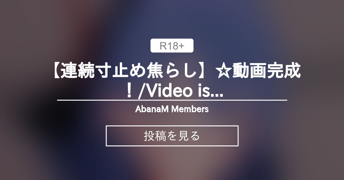 【連続寸止め焦らし】☆動画完成！/Video is ready!☆【ブル カ/天 アコ】 - AbanaM Members (あばなM ...