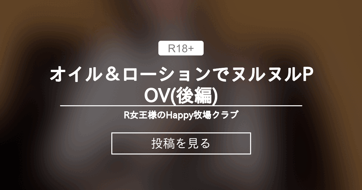 【POV】 オイル＆ローションでヌルヌルPOV(後編) - ⛓️R女王様のHappy牧場クラブ🐮 (Domina R)の投稿｜ファンティア[Fantia]