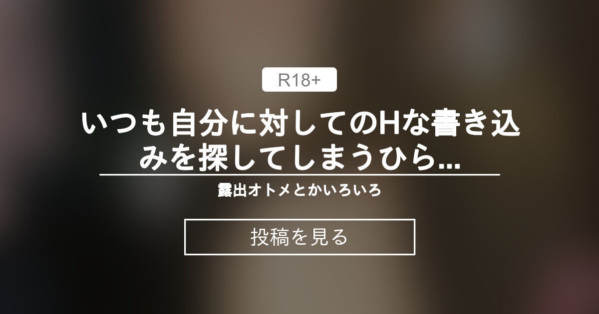【露出】 いつも自分に対してのHな書き込みを探してしまうひらりん - 露出オトメとかいろいろ (SMAC)の投稿｜ファンティア[Fantia]