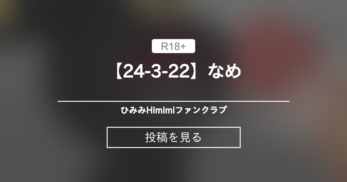 【24 3 22】なめ ひみみhimimiファンクラブ ひみみhimimi の投稿｜ファンティア[fantia]