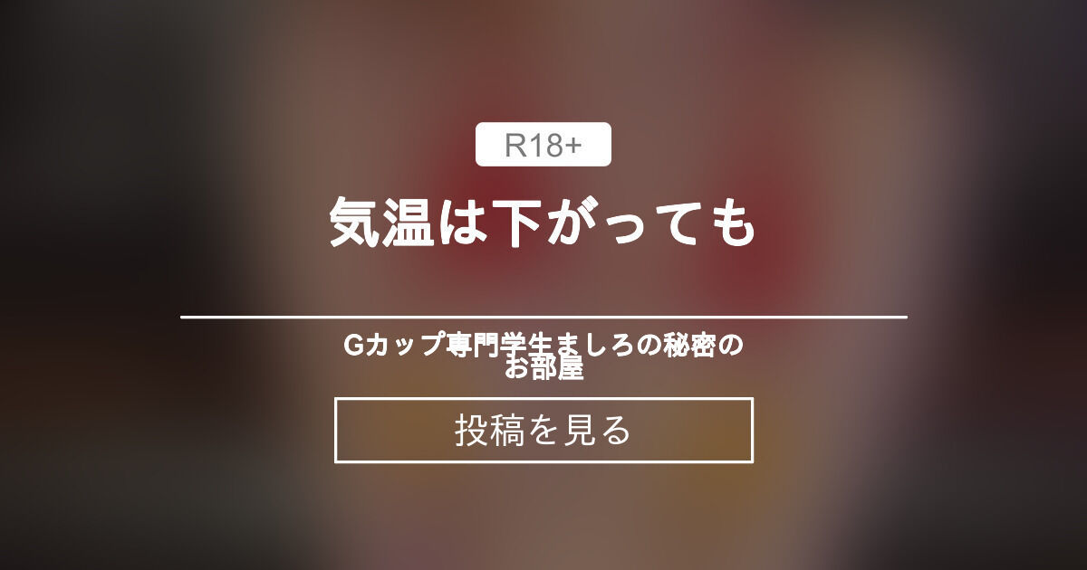 気温は下がっても💞 - Gカップ専門学生💎ましろ💎の秘密のお部屋💖 (Gカップ専門学生💎ましろ💎)の投稿｜ファンティア[Fantia]
