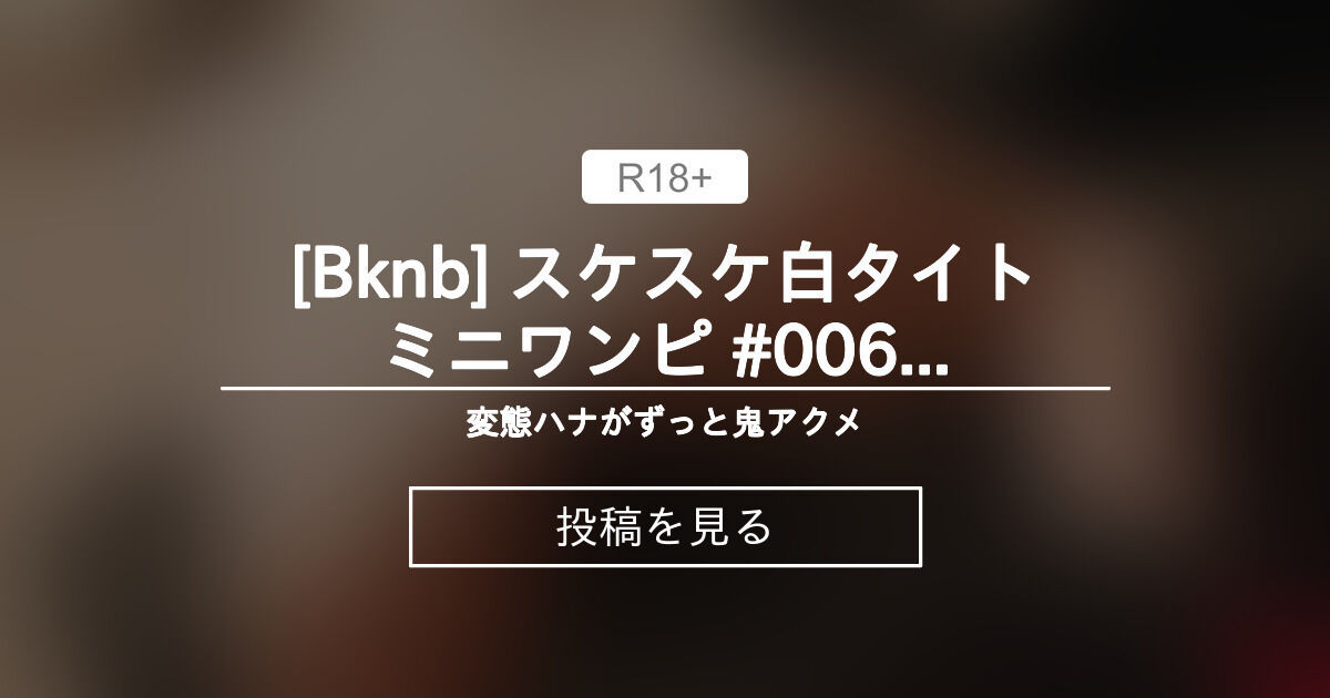 【スケスケ】 [Bknb] スケスケ白タイトミニワンピ #006-2 - 変態ハナがずっと鬼アクメ (ハナ)の投稿｜ファンティア[Fantia]