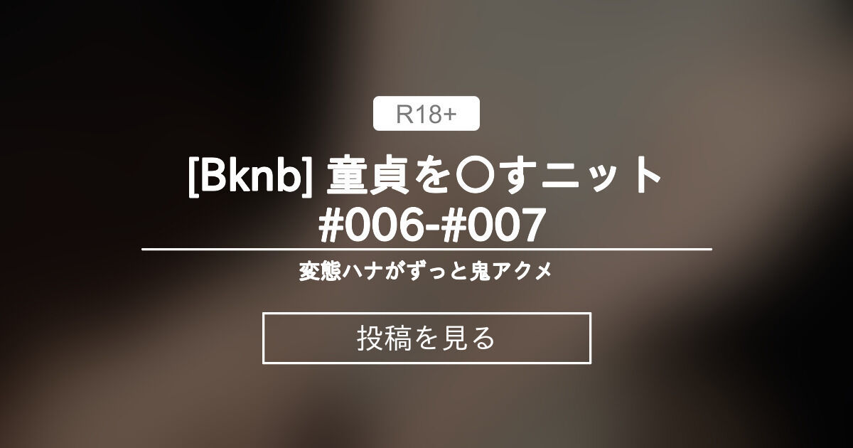 【童貞を すニット】 [Bknb] 童貞を すニット #006-#007 - 変態ハナがずっと鬼アクメ (ハナ)の投稿｜ファンティア[Fantia]