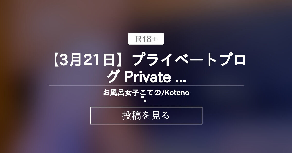 【プライベートブログ】 ㊙️【3月21日】プライベートブログ㊙️ Private Blog - お風呂女子こての/Koteno🛁*。 (こての🛁*。)の投稿｜ファンティア[Fantia]