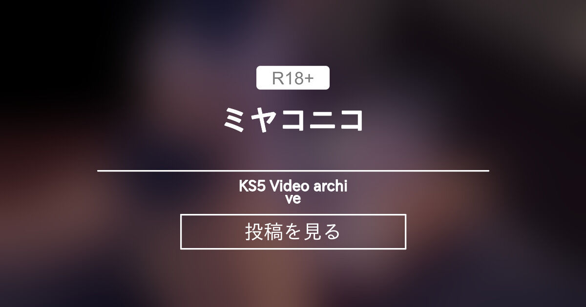 ミヤコ×ニコ - KS5 Video archive (KS5)の投稿｜ファンティア[Fantia]