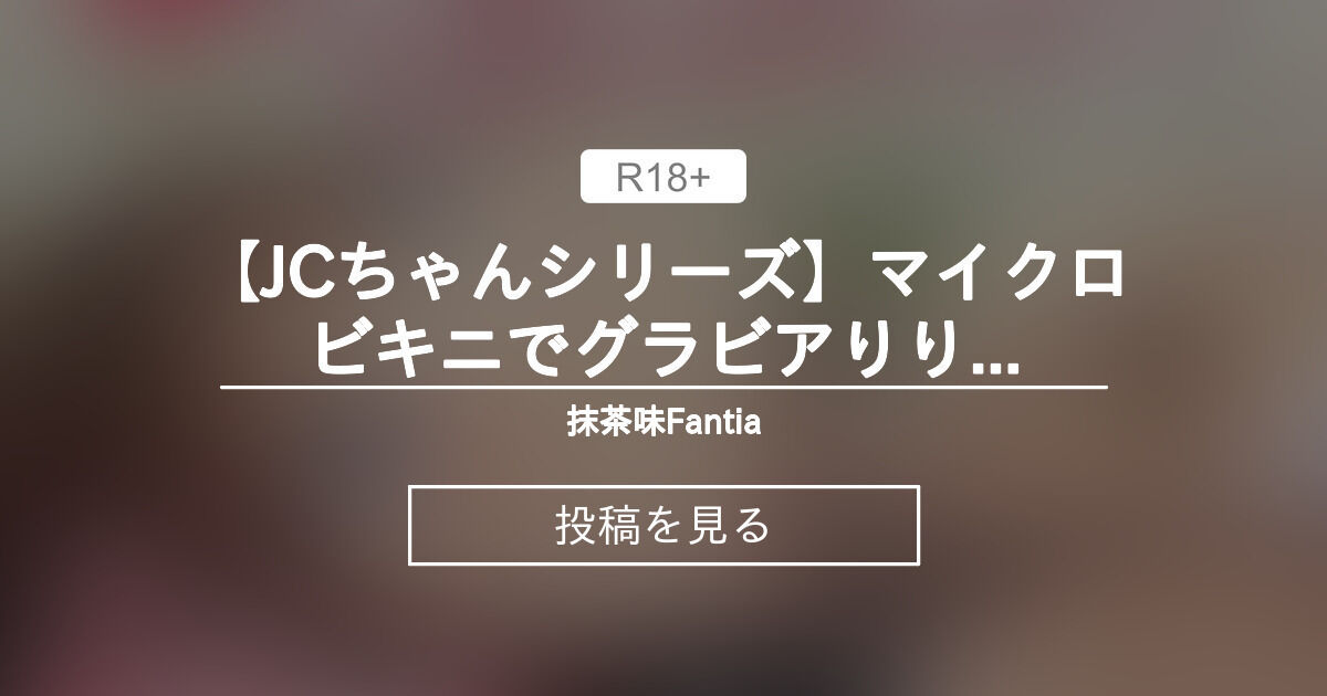 【JCちゃんシリーズ】 【JCちゃんシリーズ】マイクロビキニでグラビアりりちゃん - 抹茶味Fantia (CHM)の投稿｜ファンティア[Fantia]