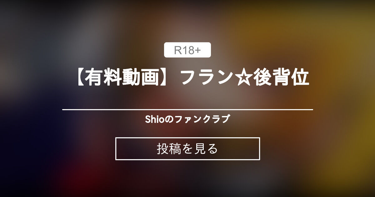 【有料動画】 【有料動画】フラン☆後背位 - Shioのファンクラブ (Shio)の投稿｜ファンティア[Fantia]