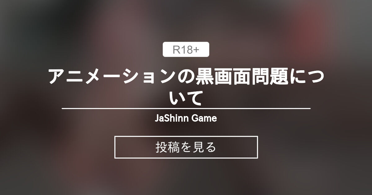 【ゲーム】 アニメーションの黒画面問題について - JaShinn Game (JaShinn)の投稿｜ファンティア[Fantia]
