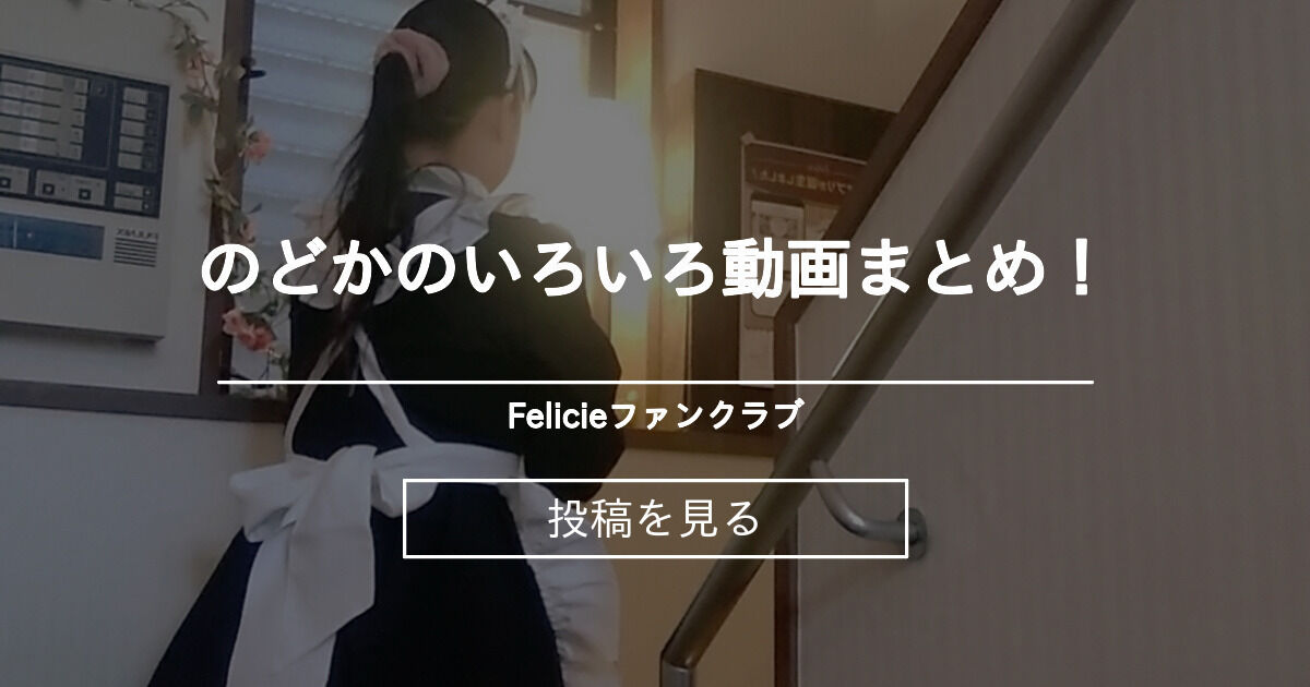 【メイドさん】 のどかのいろいろ動画まとめ！ - Felicieファンクラブ (フェリシー)の投稿｜ファンティア[Fantia]