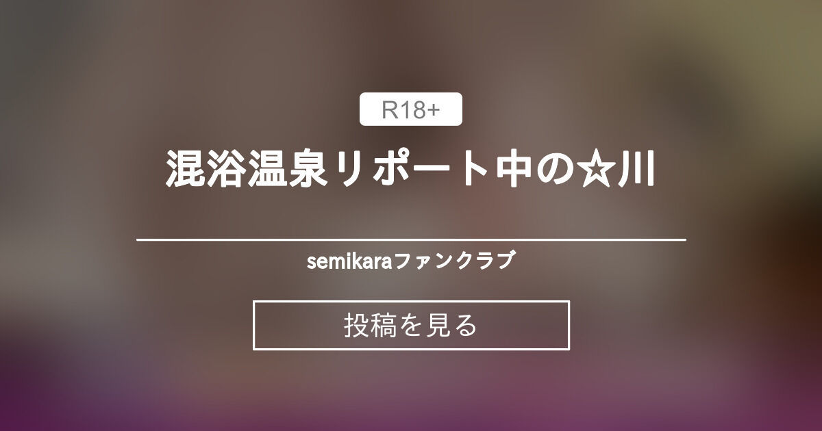 【にじさんじ】 混浴温泉リポート中の☆川 - semikaraファンクラブ (semikara)の投稿｜ファンティア[Fantia]
