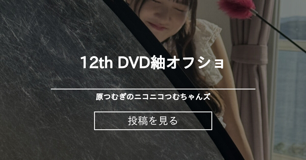 12th DVD紬オフショ - 原つむぎのニコニコつむちゃんズ (原つむぎ)の投稿｜ファンティア[Fantia]