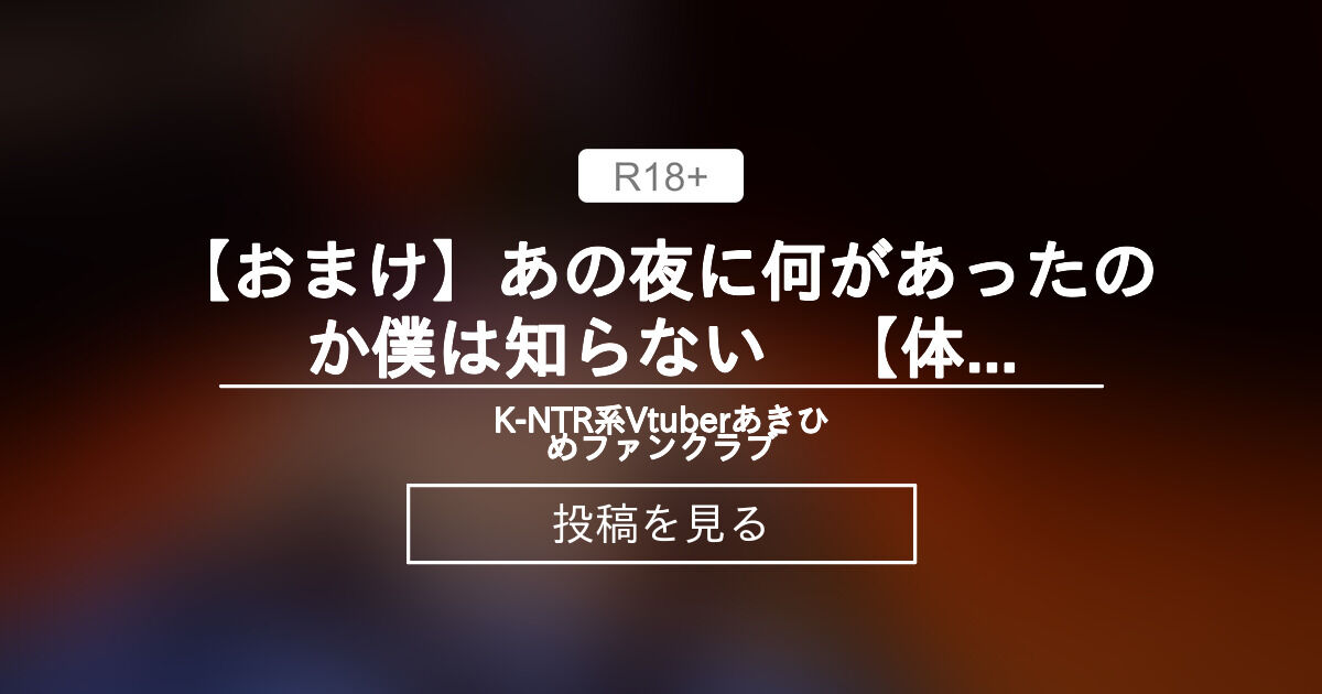 【おまけ】あの夜に何があったのか僕は知らない 【体験談】【真相編】 - K-NTR系Vtuberあきひめファンクラブ (K-NTR系Vtuberあきひめ)の投稿｜ファンティア[Fantia]