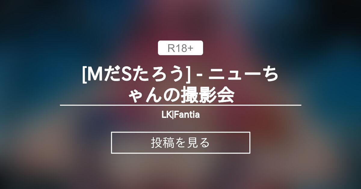 [MだSたろう] - ニューちゃんの撮影会 - LK|Fantia (LK)の投稿｜ファンティア[Fantia]