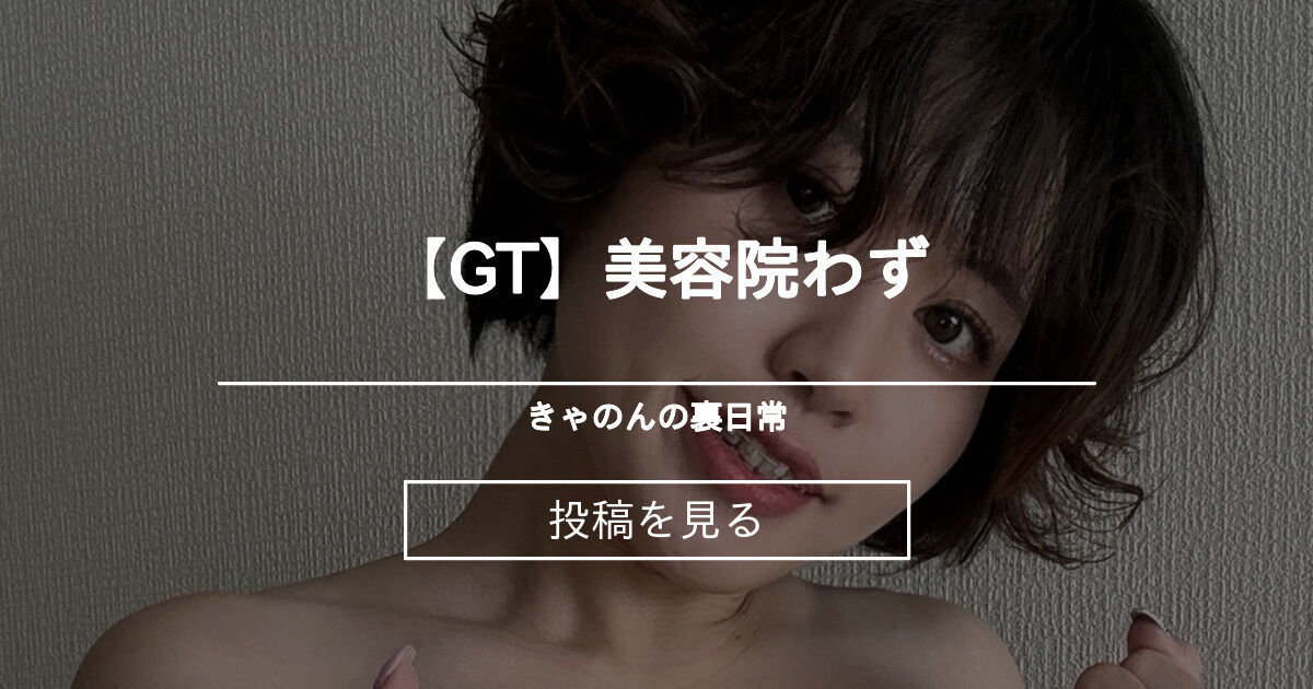 【GT】美容院わず⭐️ - きゃのんの裏日常 (きゃのん)の投稿｜ファンティア[Fantia]