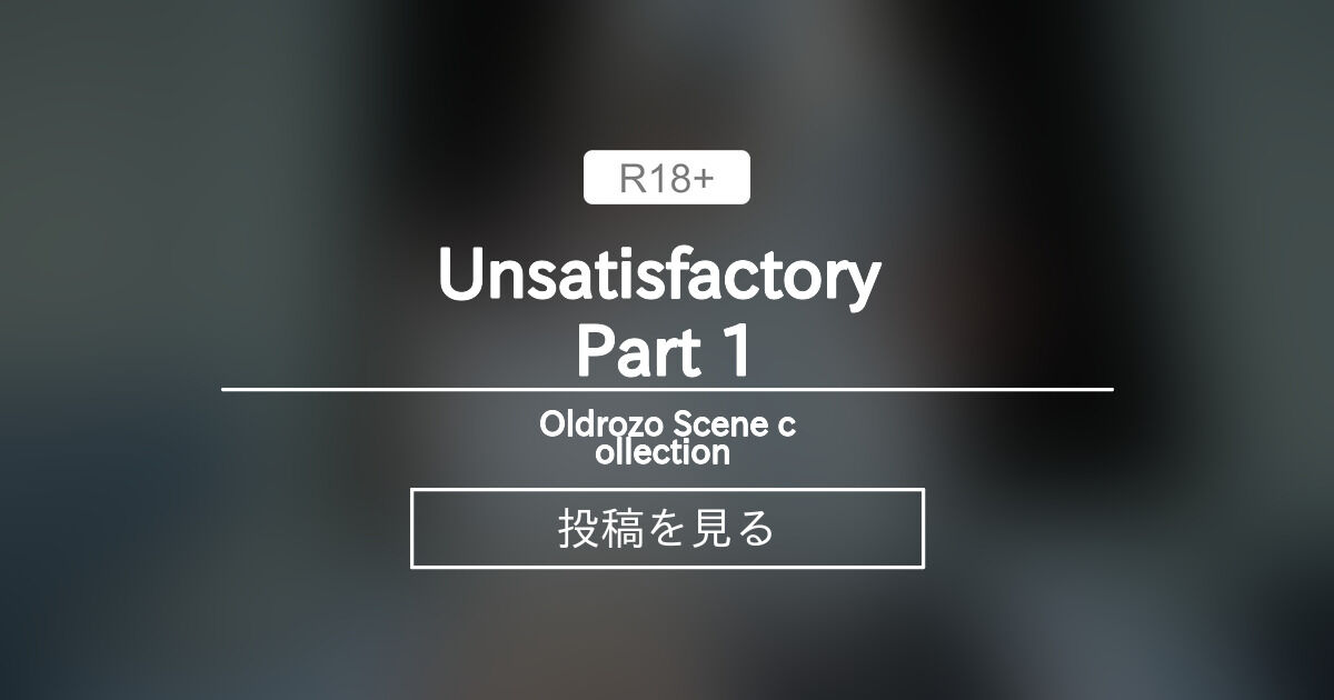 【Unsatisfactory】 Unsatisfactory Part 1 - Oldrozo Scene collection 🔞 (Oldrozo 🔞)の投稿｜ファンティア[Fantia]