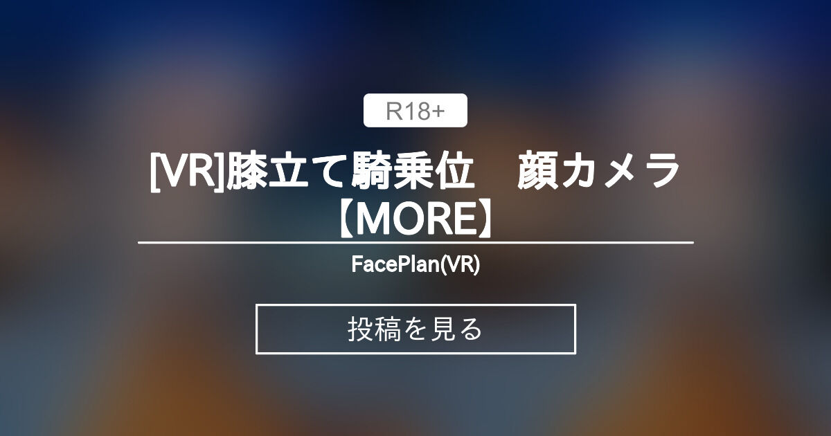 【VR】 [VR]膝立て騎乗位 顔カメラ【MORE】 - FacePlan(VR) (FacePlan)の投稿｜ファンティア[Fantia]