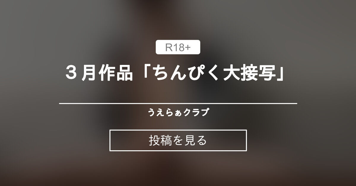 3月作品「ちんぴく大接写」 - うえらぁクラブ (上原千明)の投稿｜ファンティア[Fantia]