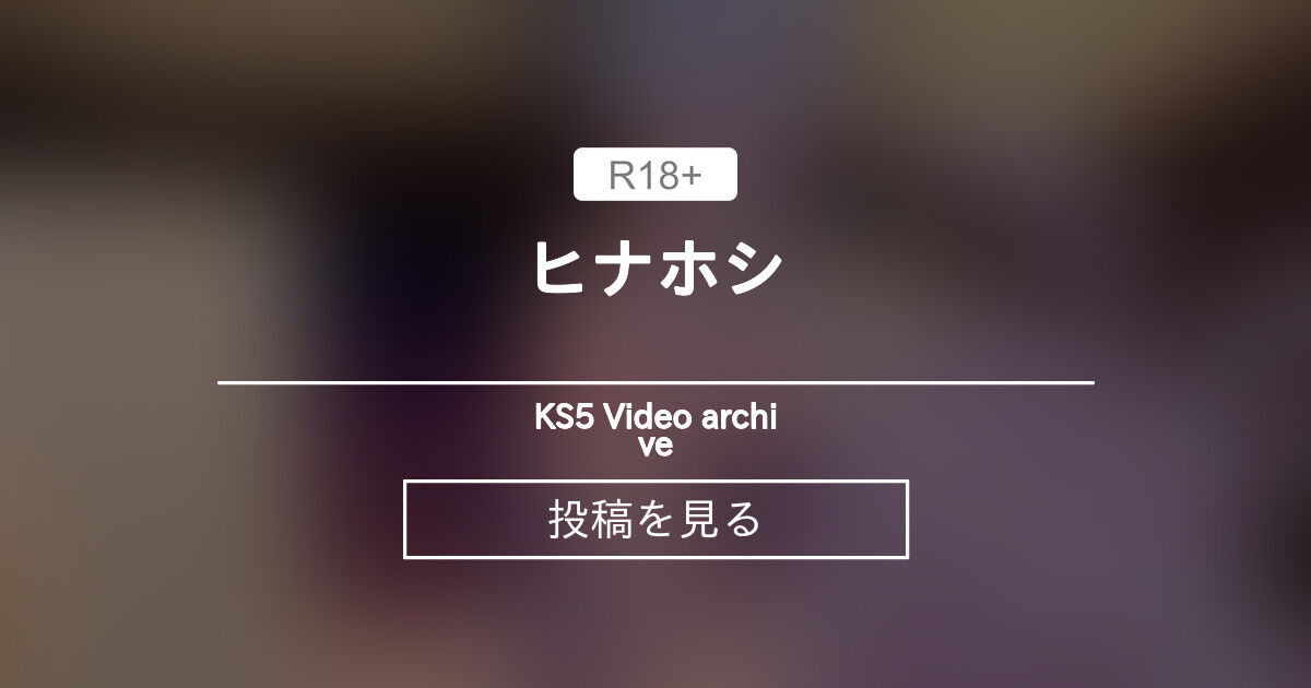 ヒナホシ - KS5 Video archive (KS5)の投稿｜ファンティア[Fantia]
