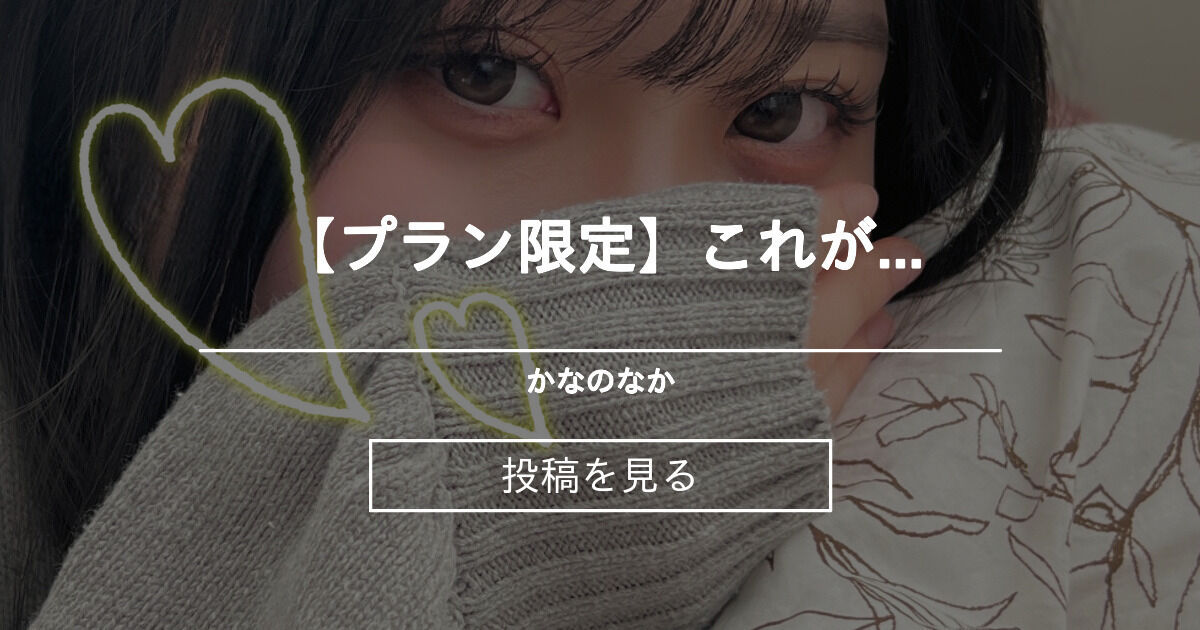 【プラン限定】これが... - ʕ•̫͡•ʔかなのなかʕ•̫͡•ʔ (K A N A)の投稿｜ファンティア[Fantia]