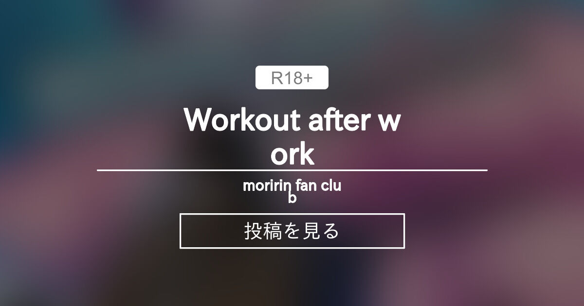 【R-18】 Workout after work - moririn fan club (moririn)の投稿｜ファンティア[Fantia]